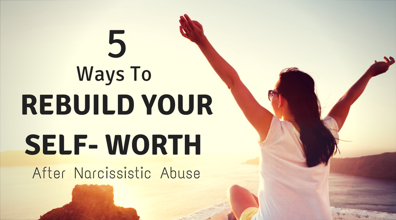 5 Ways To Rebuild Your Self-Worth After Narcissistic Abuse